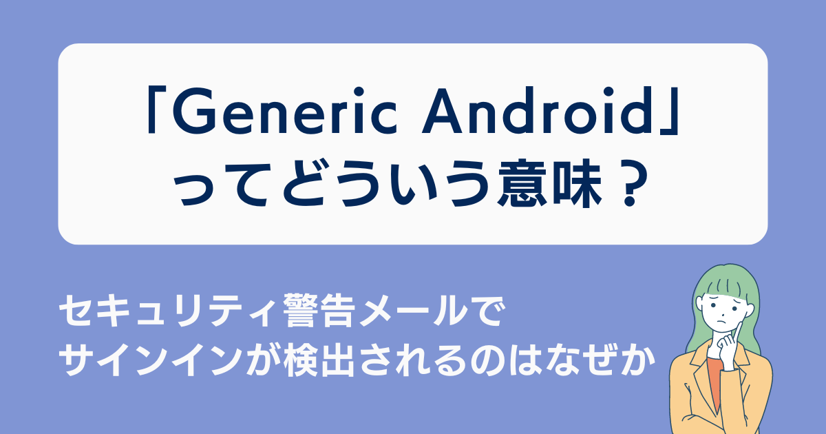 「Generic Android」ってどういう意味？セキュリティ警告メールでサインインが検出されるのはなぜか｜iphone・android ...
