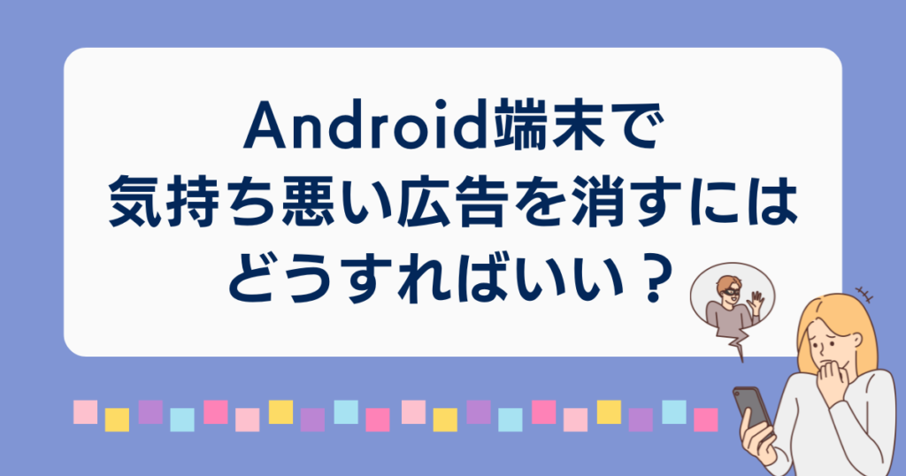 Android端末で気持ち悪い広告を消すにはどうすればいい？｜iphone・android・スマホ最新・お得情報-DOKOBEE
